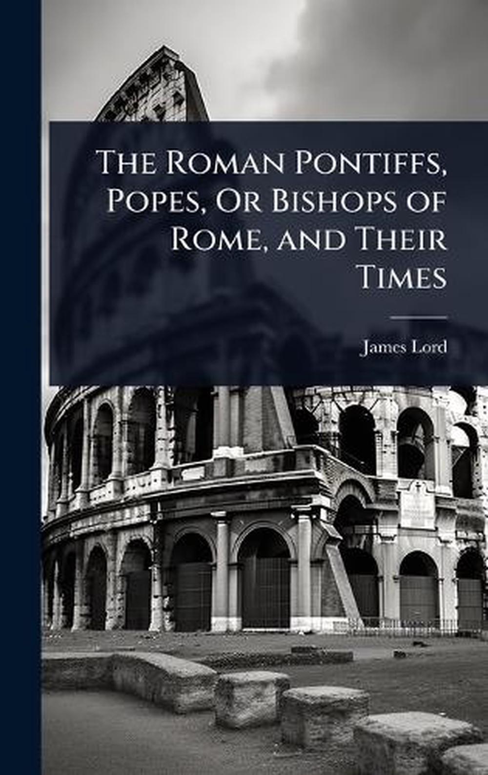 The Roman Pontiffs, Popes, Or Bishops of Rome, and Their Times by James ...