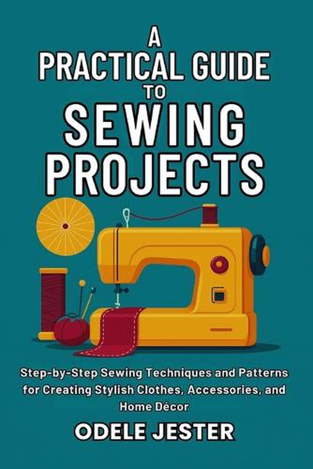 A PRACTICAL GUIDE To Sewing Projects: Step-by-Step Sewing Techniques ...