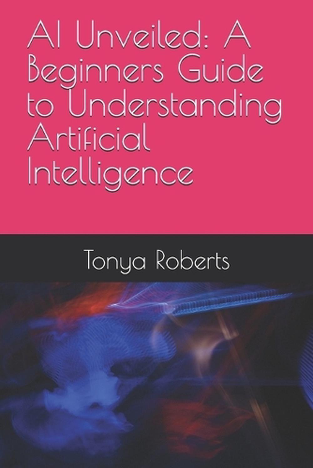 AI UNVEILED: A Beginners Guide to Understanding Artificial Intelligence by Tonya £16.96 ...